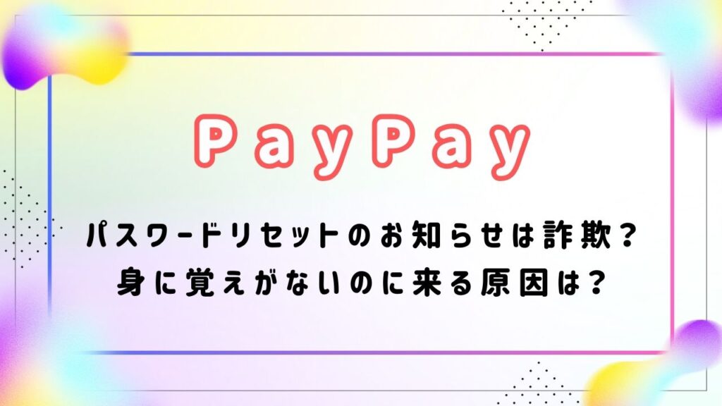 PayPayパスワードリセットのお知らせは詐欺？身に覚えがないのに来る原因は？